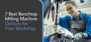 7 Best Benchtop Milling Machine Options for Your Workshop